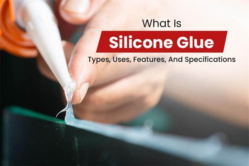 What Is Silicone Glue: Types, Uses, Features, And Specifications ...